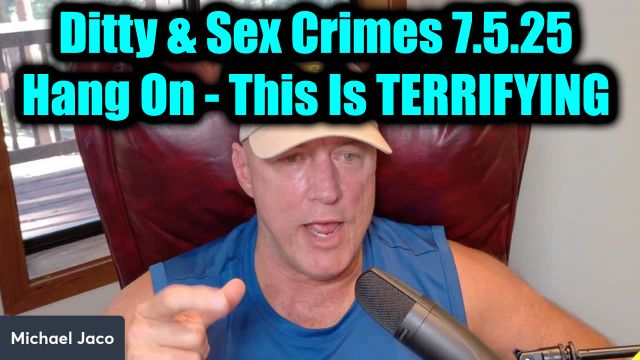 Michael Jaco Shocking Intel 7 5 2025 Ditty And Sex Crimes Hang On This Is Terrifying 2025